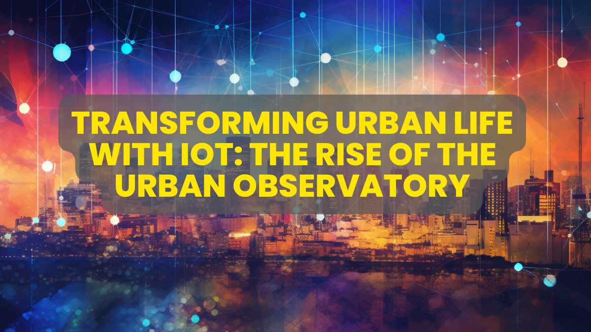 Transforming Urban Life with IoT: The Rise of the Urban Observatory ...